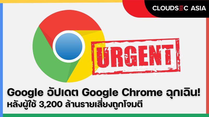 [Cloudsec Asia] Google อัปเดต Google Chrome ฉุกเฉิน! หลังผู้ใช้ 3,200 ล้านรายเสี่ยงถูกโจมตี ...
