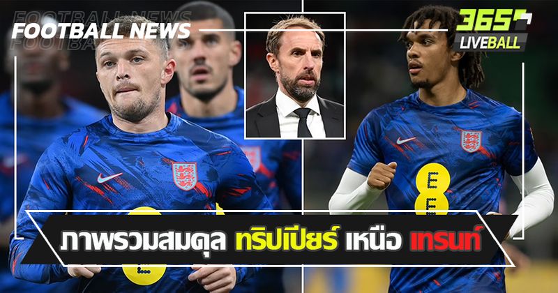 [365liveball] มุมมอง เซาธ์เกต ! ภาพรวมสมดุล ทริปเปียร์ เหนือกว่า เทรนท์ นอกจากจะฟอร์มตกและโดน ...