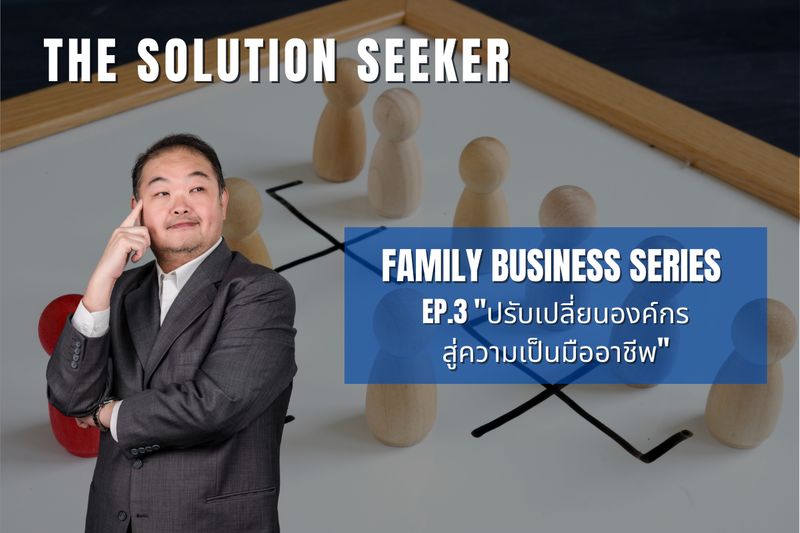 [The Solution Seeker] Family Business Series EP.3 ปรับเปลี่ยนองค์กรสู่ความเป็นมืออาชีพ