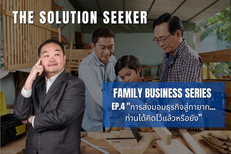 [The Solution Seeker] Family Business Series EP.4 การส่งมอบธุรกิจสู่ทายาท…..ท่านได้คิดไว้แล้วหรือยัง