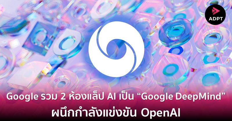[ADPT.news] Google รวม 2 ห้องแล็ป AI เป็น “Google DeepMind” ผนึกกำลังแข่งขัน OpenAI Google ได้ ...