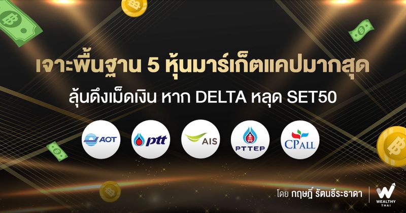[Wealthy Thai] เจาะพื้นฐาน 5 หุ้นมาร์เก็ตแคปมากสุด ลุ้นดึงเม็ดเงิน หาก DELTA หลุด SET50 ในช่วง ...