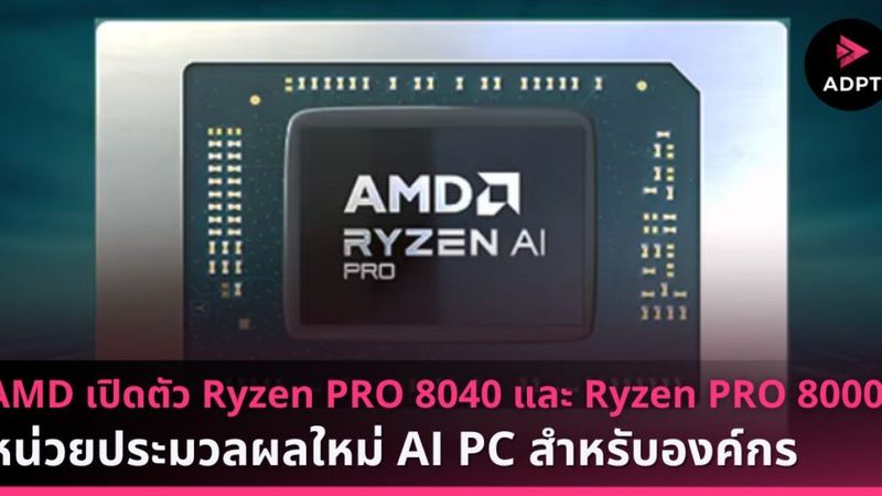 [ADPT.news] AMD เปิดตัว Ryzen PRO 8040 และ Ryzen PRO 8000 หน่วยประมวลผลใหม่ AI PC สำหรับองค์กร ...